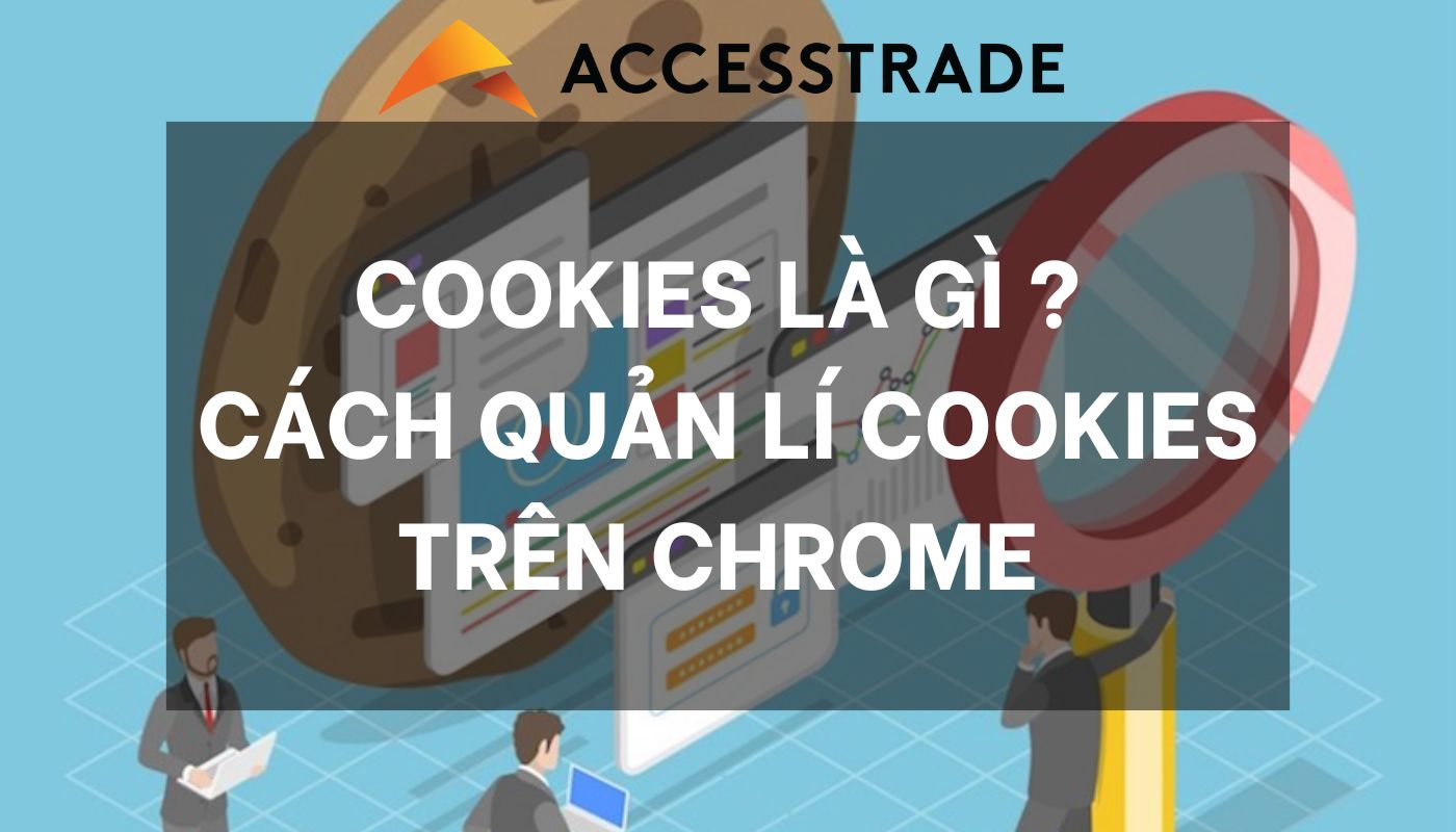 Cookies là gì? Cách xóa và bật quản lý Cookies trên Chrome - ACCESSTRADE